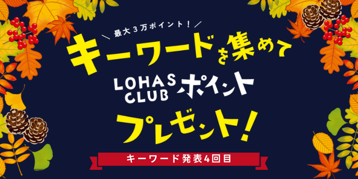 ★キーワード発表4回目★ 【有料会員様限定】正解者の中から抽選でLOHAS CLUBポイントが当たる!｜LOHAS CLUB